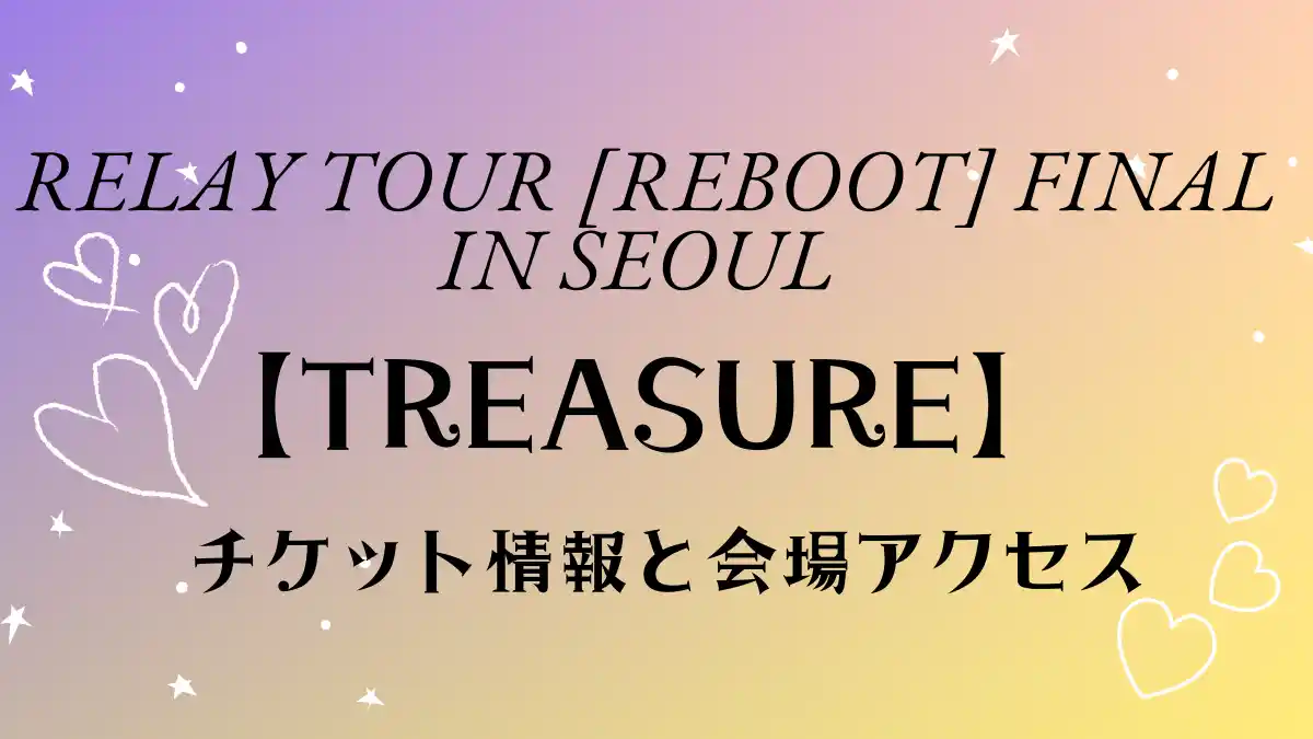 【TREASURE】 RELAY TOUR [REBOOT] FINAL IN SEOUL 開催/チケット情報と会場アクセス | めぐめも