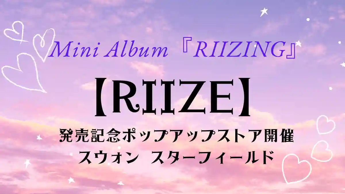 【RIIZE】ミニアルバム『RIIZING』発売記念ポップアップストア開催/スウォン スターフィールド | めぐめも